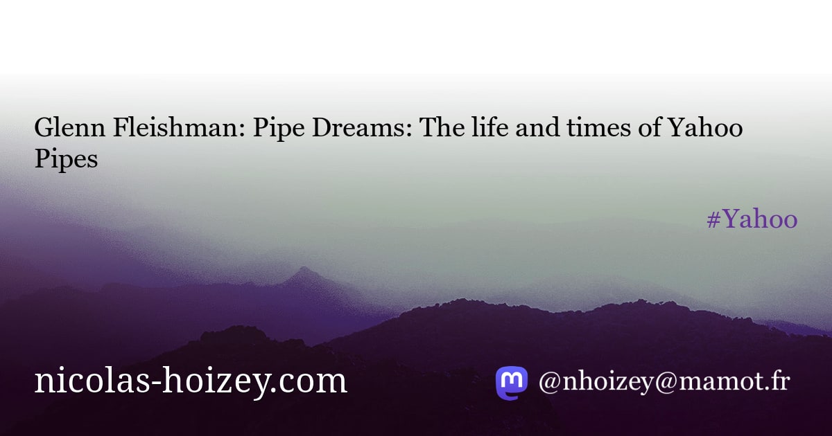 Glenn Fleishman: Pipe Dreams: The life and times of Yahoo Pipes - Nicolas Hoizey
